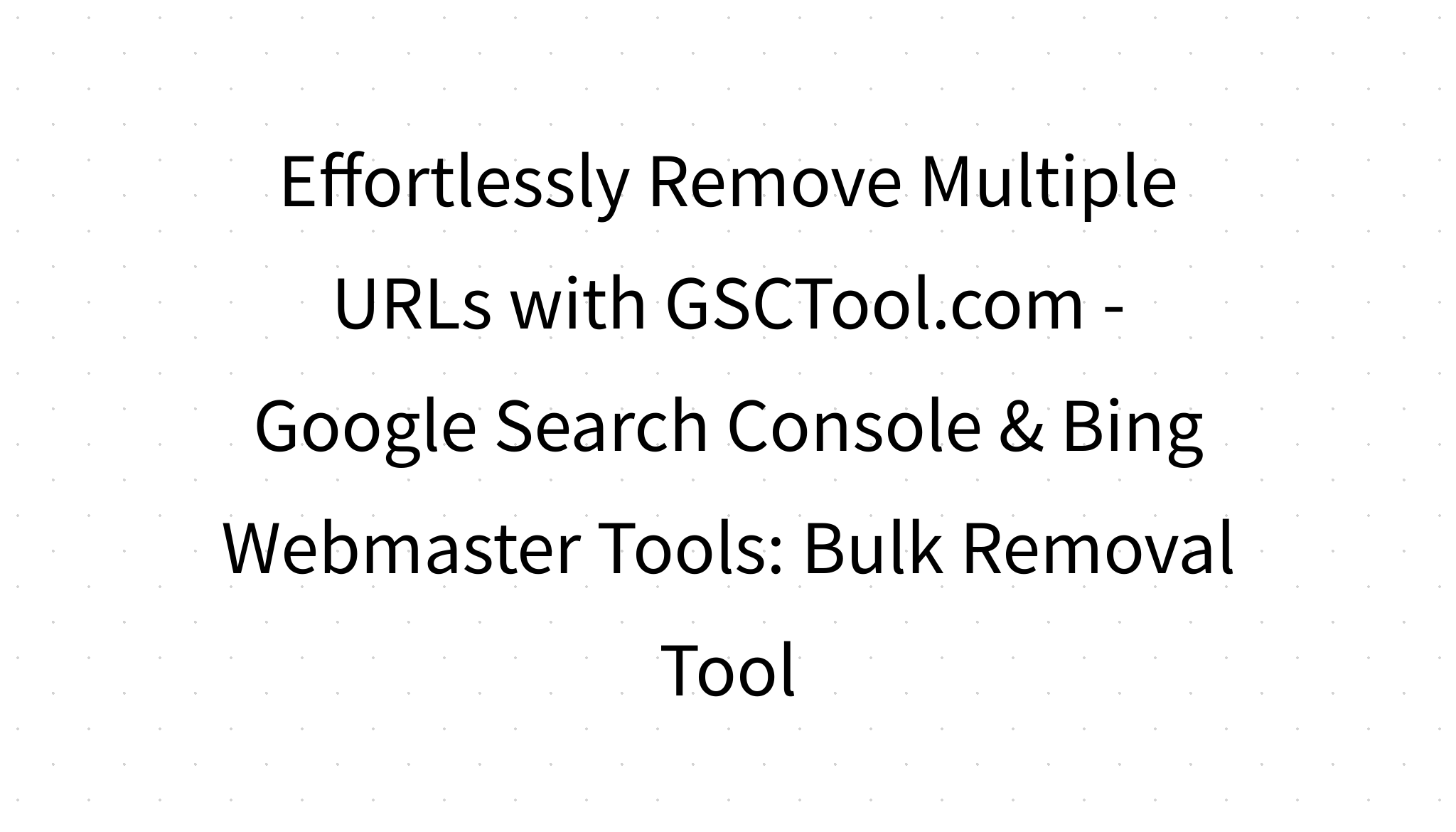 Effortlessly Remove Multiple URLs with GSCTool.com - Google Search Console & Bing Webmaster ...